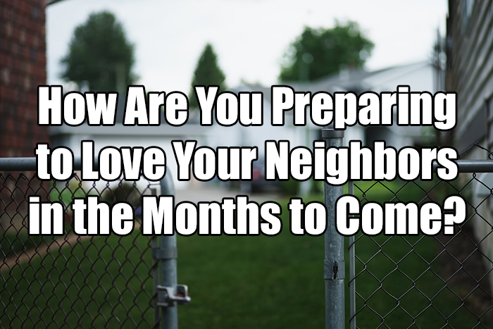 How Are You Preparing to Love Your Neighbors in the Months to Come?